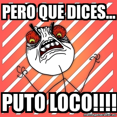 Meme I Hate - Pero que dices... PUTO LOCO!!!! - 6633935