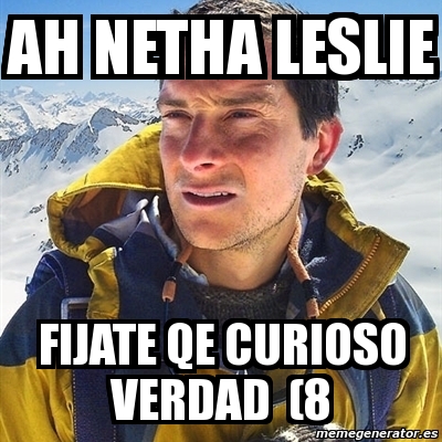 Meme Bear Grylls - Ah netha Leslie Fijate qe curioso verdad (8 - 6661303