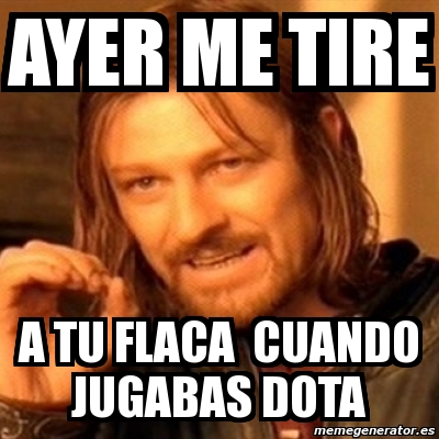 Meme Boromir - ayer me tire a tu flaca cuando jugabas dota - 6676439