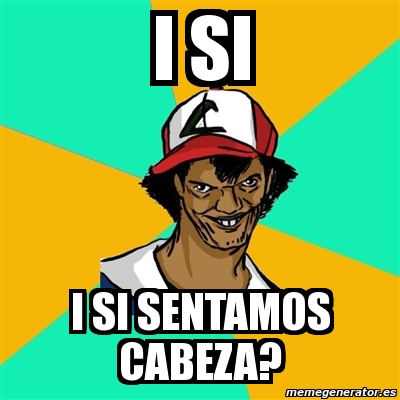 Meme Ash Pedreiro - i si i si sentamos cabeza? - 6073206