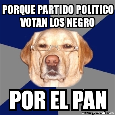 Meme Perro Racista - porque partido politico votan los negro por el pan ...