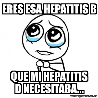 Meme Por favor - ERES ESA HEPATITIS B QUE MI HEPATITIS D NECESITABA ...