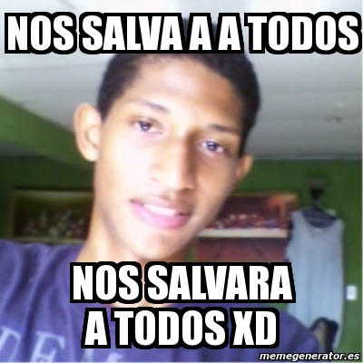 Meme Personalizado - Nos Salva a a todos Nos Salvara a todos xD - 6784963