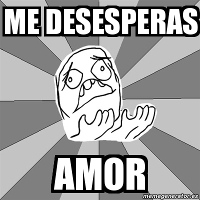 Meme Whyyy - me desesperas amor - 6786838