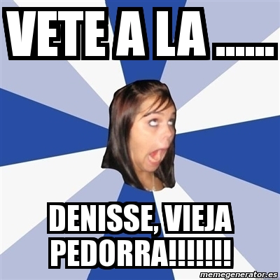 Meme Annoying Facebook Girl - vete a la ...... denisse, vieja pedorra ...