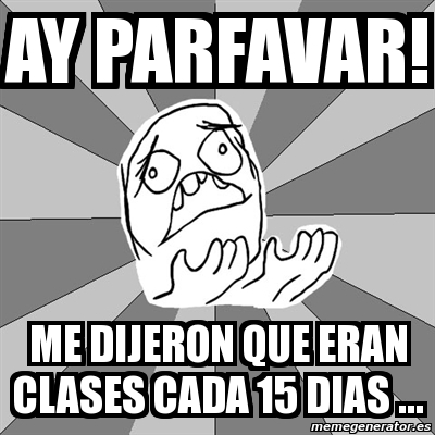 Meme Whyyy - ay parfavar! Me dijeron que eran clases cada 15 Dias ...