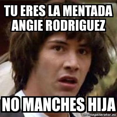 Meme Keanu Reeves - TU ERES LA MENTADA ANGIE RODRIGUEZ NO MANCHES HIJA ...