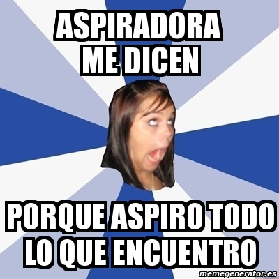 Meme Annoying Facebook Girl - aspiradora me dicen porque aspiro todo lo ...