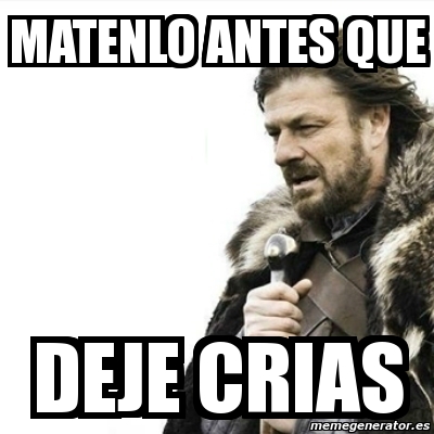 Meme Prepare Yourself - MATENLO ANTES QUE DEJE CRIAS - 7271332