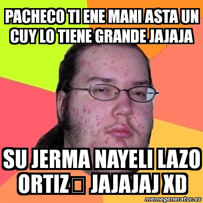 Meme Friki - pacheco ti ene mani asta un cuy lo tiene grande jajaja Su ...