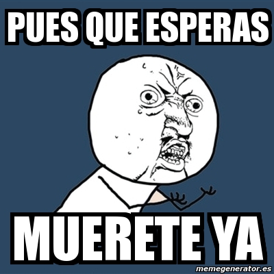 Meme Y U No - pues que esperas muerete ya - 7343898