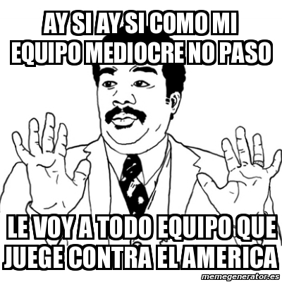 Meme Ay Si - Ay si ay si como mi equipo mediocrE no paso Le voy a todo ...