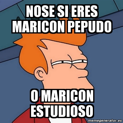 Meme Futurama Fry - nose si eres maricon pepudo o maricon estudioso ...