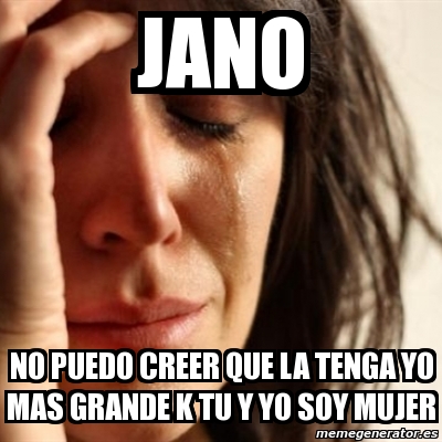 Meme Problems - jano no puedo creer que la tenga yo mas grande k tu y ...