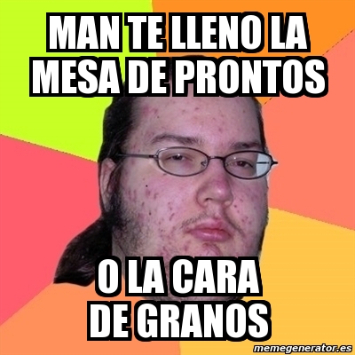 Meme Friki - man te lleno la mesa de prontos o la cara de granos - 7516336