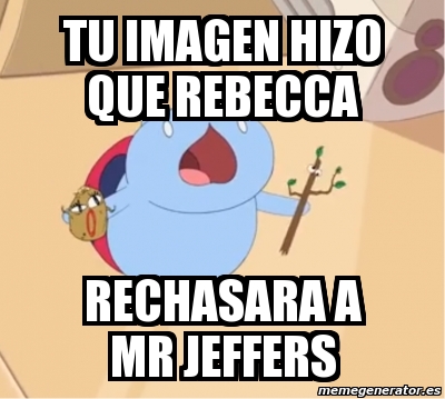 Meme Personalizado - tu imagen hizo que rebecca rechasara a mr jeffers ...