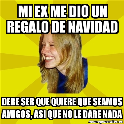 Meme Trologirl - mi ex me dio un regalo de navidad debe ser que quiere ...