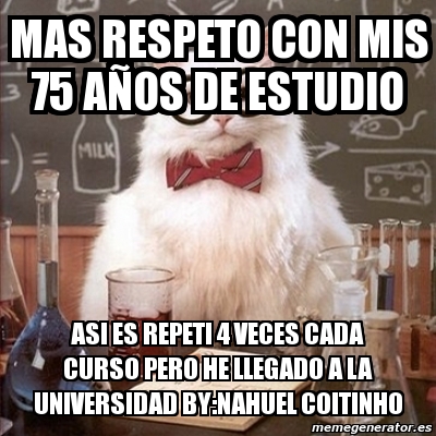 Meme Chemistry Cat - MAS RESPETO CON MIS 75 AÃ‘OS DE ESTUDIO ASI ES ...