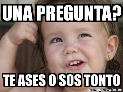 Meme Personalizado - una pregunta? te ases o sos tonto - 7728240