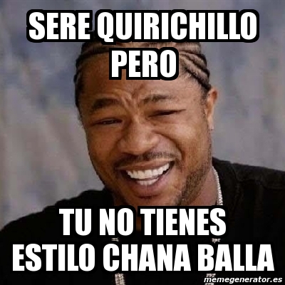 Meme Yo Dawg - sere quirichillo pero tu no tienes estilo chana balla ...
