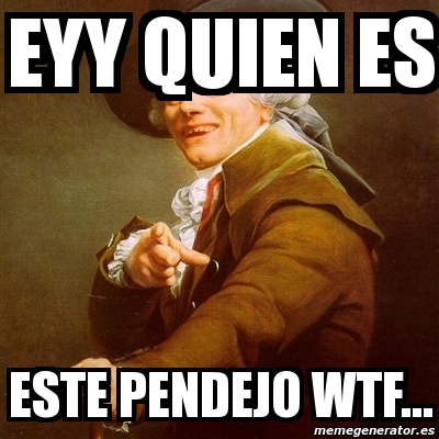 Meme Joseph Ducreux - EYY QUIEN ES ESTE PENDEJO WTF... - 7764725