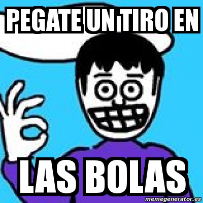 Meme Personalizado - pegate un tiro en las bolas - 7845842