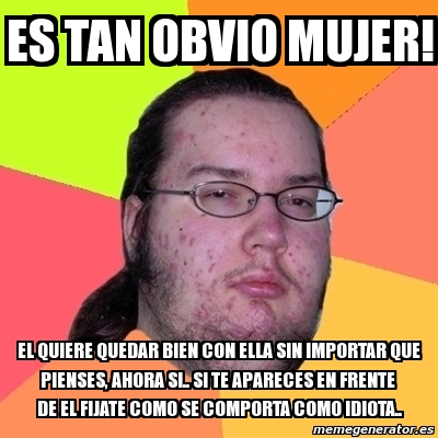 Meme Friki - es tan obvio mujer! el quiere quedar bien con ella sin ...
