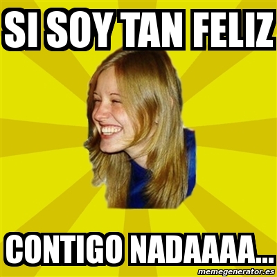 Meme Trologirl - si soy tan feliz contigo nadaaaa... - 7890176