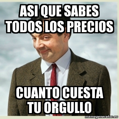 Meme Mr Bean - Asi que sabes todos los precios Cuanto cuesta tu orgullo ...