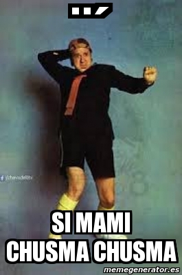Meme Personalizado - Â¨Â´ SI MAMI CHUSMA CHUSMA - 7956454