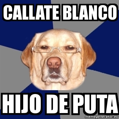 Meme Perro Racista - Callate Blanco Hijo De Puta - 8128913