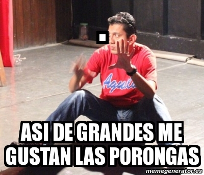 Meme Personalizado - . ASI DE GRANDES ME GUSTAN LAS PORONGAS - 8148549