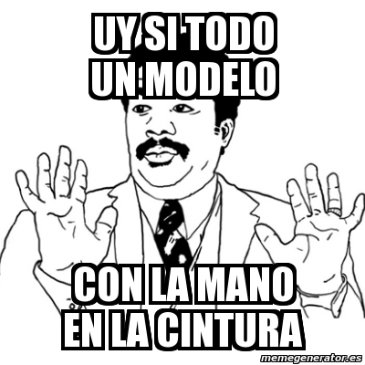 Meme Ay Si - UY SI TODO UN MODELO CON LA MANO EN LA CINTURA - 8027664