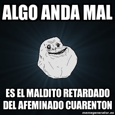 Meme Forever Alone - algo anda mal es el maldito retardado del ...