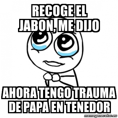 Meme Por favor - recoge el jabon, me dijo ahora tengo trauma de papa en ...