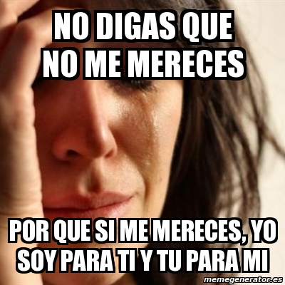 Meme Problems - NO DIGAS QUE NO ME MERECES POR QUE SI ME MERECES, YO ...