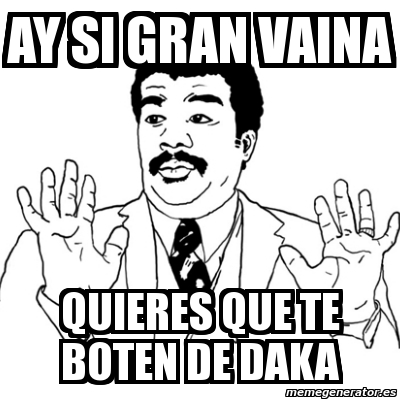 Meme Ay Si - Ay si gran vaina Quieres que te boten de daka - 8384118