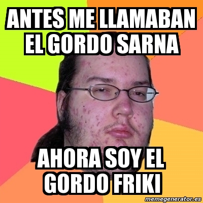 Meme Friki - antes me llamaban el gordo sarna Ahora soy el gordo friki ...