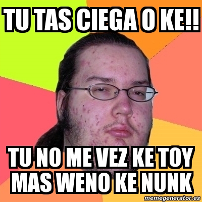 Meme Friki - tu tAS CIEGA O KE!! TU NO ME VEZ KE TOY MAS WENO KE NUNK ...