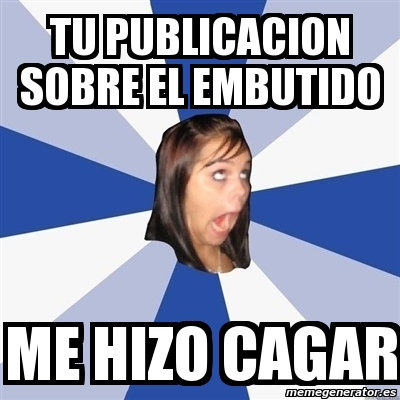 Meme Annoying Facebook Girl - tu publicacion sobre el embutido me hizo ...