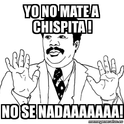 Meme Ay Si - Yo no mate a chispita ! No se nadaaaaaaa! - 8433918