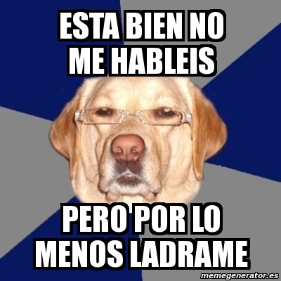 Meme Perro Racista - esta bien no me hableis pero por lo menos ladrame ...