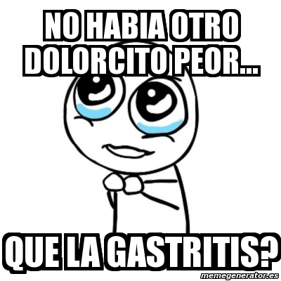 Meme Por favor - No habia otro dolorcito peor... Que la gastRitis ...