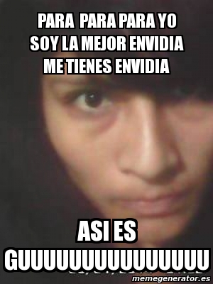 Meme Personalizado - para para para yo soy la mejor envidia me tienes ...