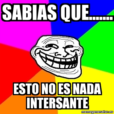 Meme Troll - Sabias que....... esto no es nada intersante - 8834749