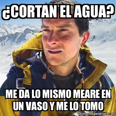 Meme Bear Grylls - Â¿cortan el agua? me da lo mismo meare en un vaso y ...