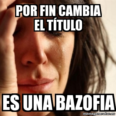 Meme Problems - POR FIN CAMBIA EL tÃ­tulo ES UNA BAZOFIA - 8917019