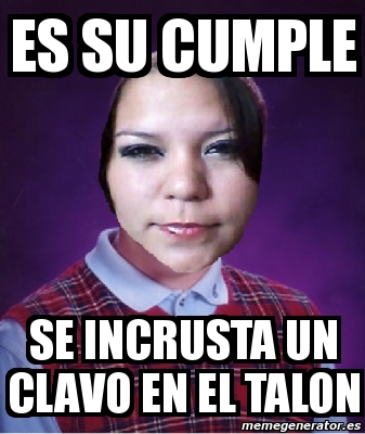 Meme Personalizado - ES SU CUMPLE SE INCRUSTA UN CLAVO EN EL TALON ...