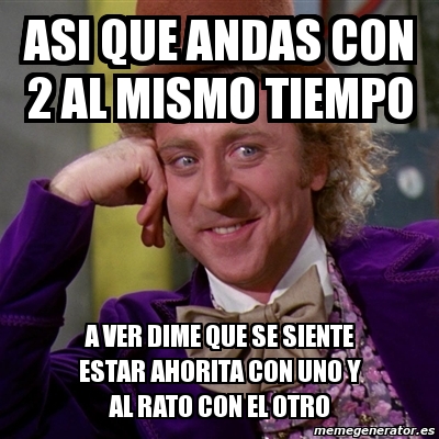 Meme Willy Wonka - Asi que andas con 2 al mismo tiempo a ver dime que ...