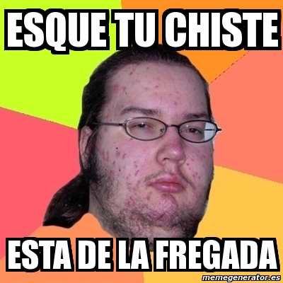 Meme Friki - esque tu chiste esta de la fregada - 9431795